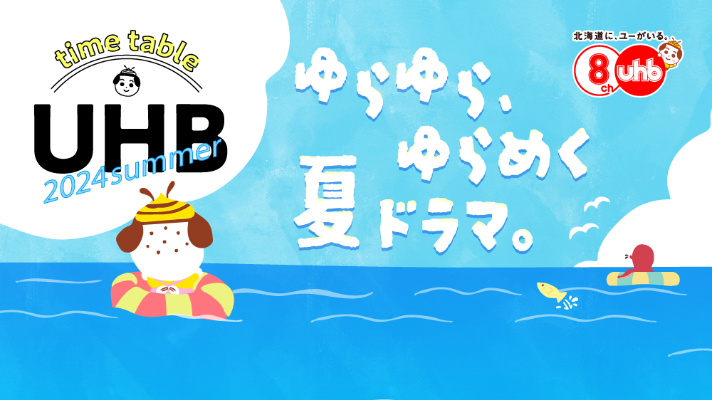 2024 SUMMER TIME TABLE ゆらゆら、ゆらめく夏ドラマ。 | イベント・キャンペーン | UHB 北海道文化放送
